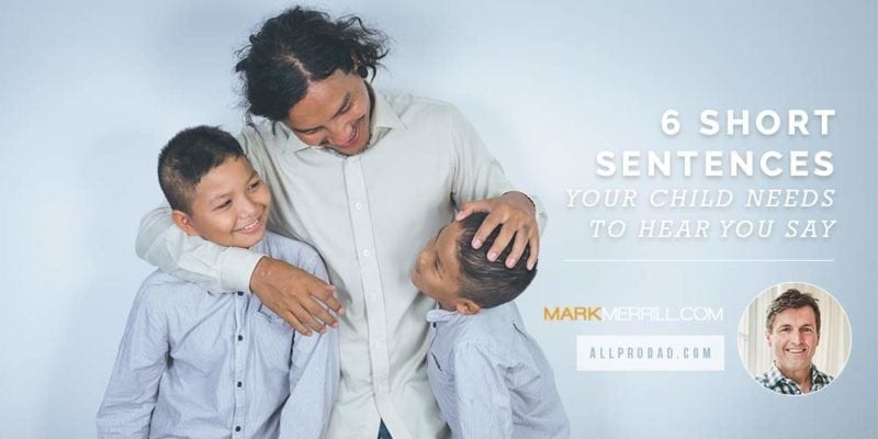 6 Short Sentences Your Child Needs to Hear You Say - All Pro Dad